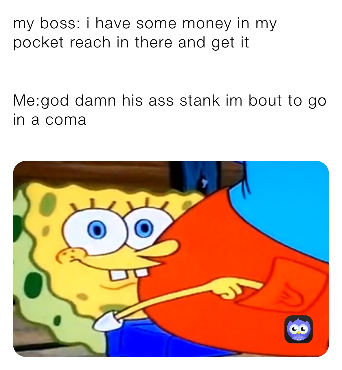 my boss: i have some money in my pocket reach in there and get it Me ...