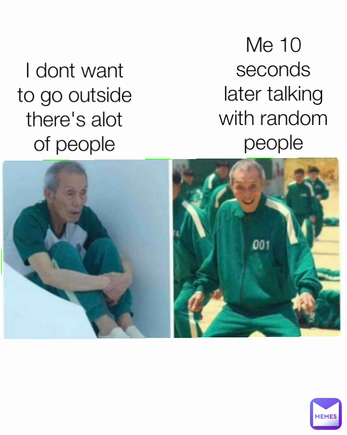 Me 10 seconds later talking with random people Type Text I dont want to ...