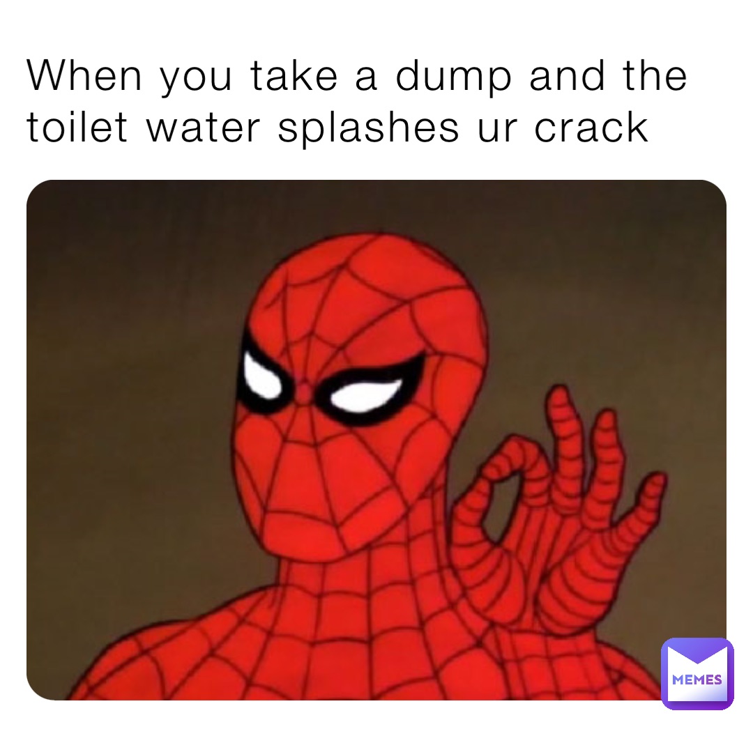 When you take a dump and the toilet water splashes ur crack ...