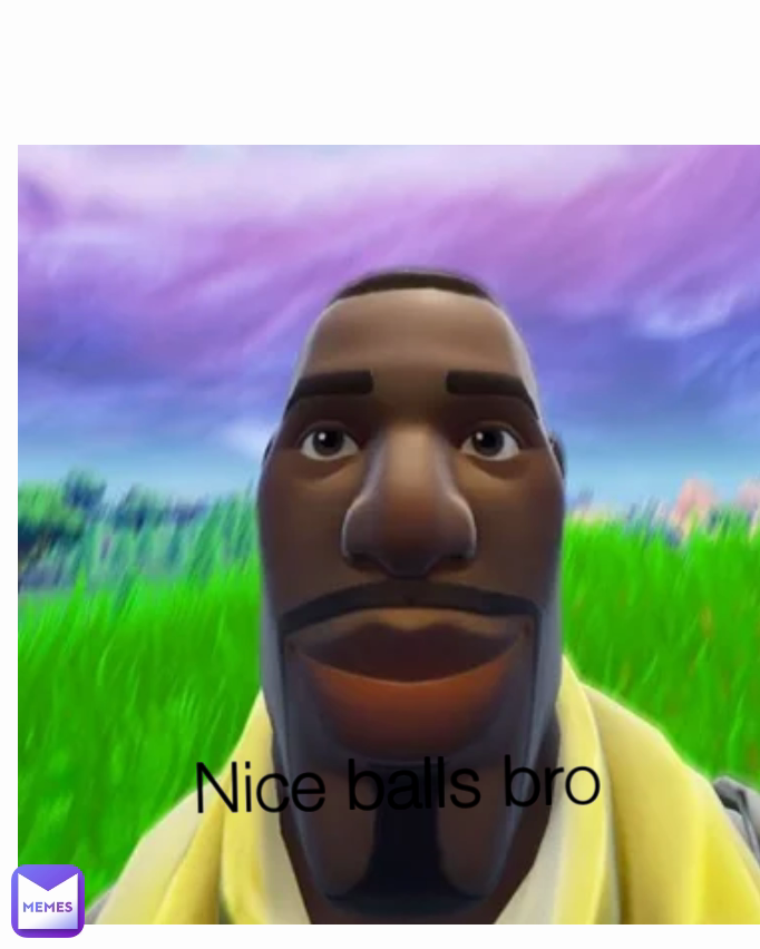 Nice balls bro | @AAAAAAUGH | Memes