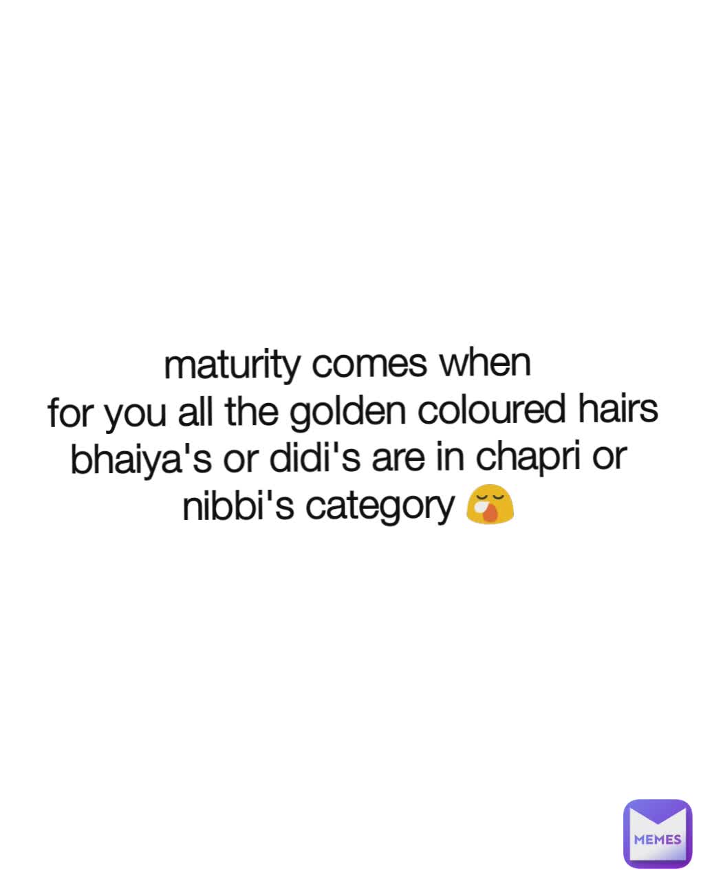 maturity comes when for you all the golden coloured hairs bhaiya's or ...