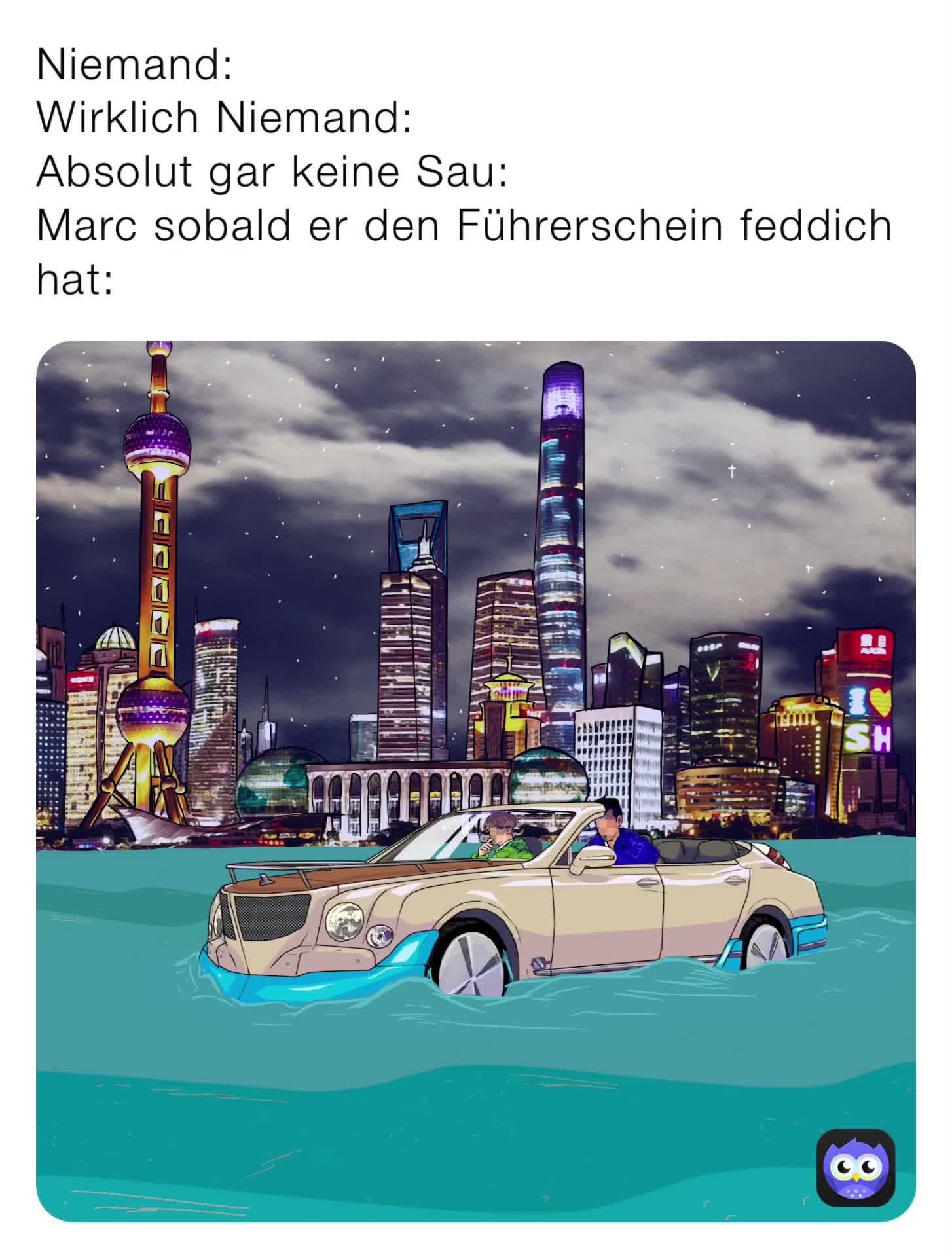 Niemand: Wirklich Niemand: Absolut gar keine Sau: Marc sobald er den Führerschein feddich hat ...