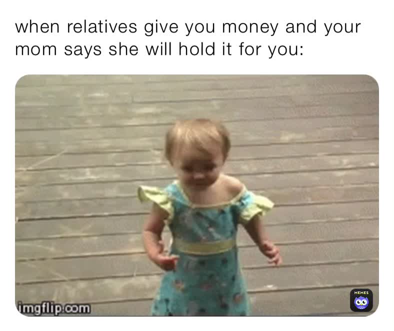 when relatives give you money and your mom says she will hold it for ...