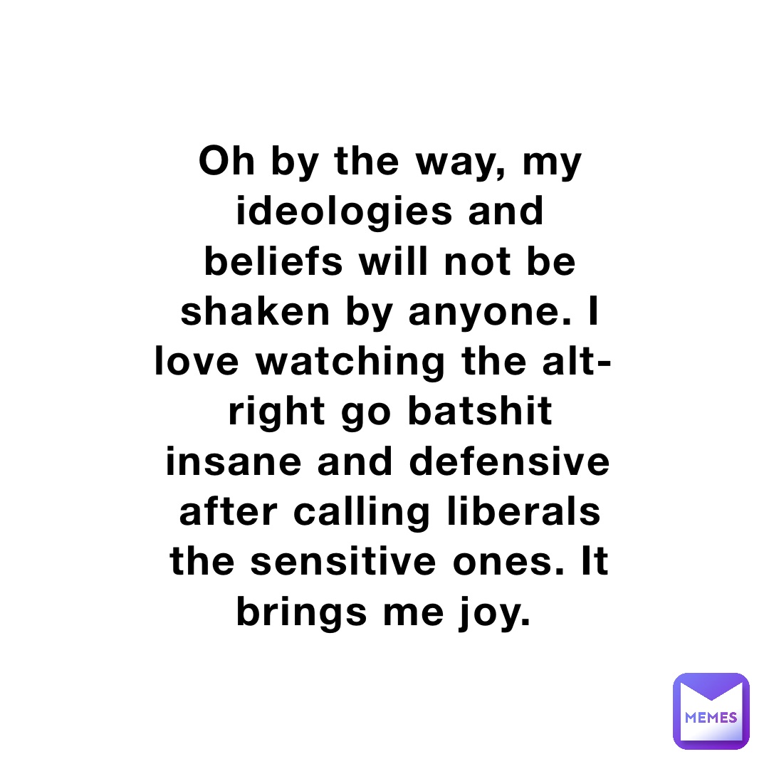 Oh by the way, my ideologies and beliefs will not be shaken by anyone ...