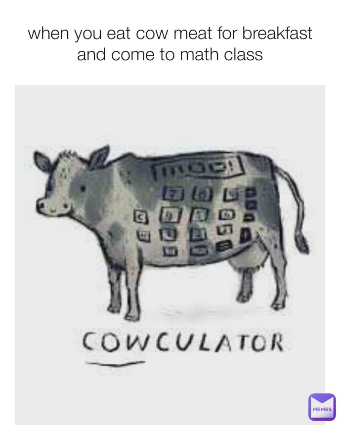 when you eat cow meat for breakfast and come to math class | @meme ...