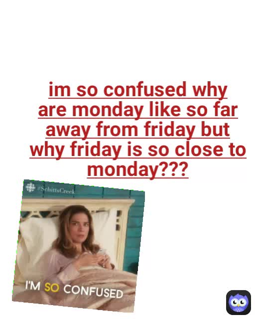 im so confused why are monday like so far away from friday but why ...