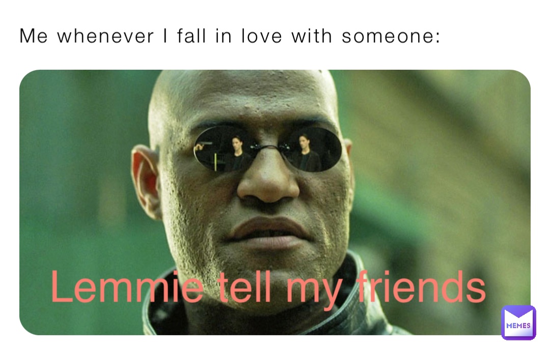 Me whenever I fall in love with someone: Lemmie tell my friends ...