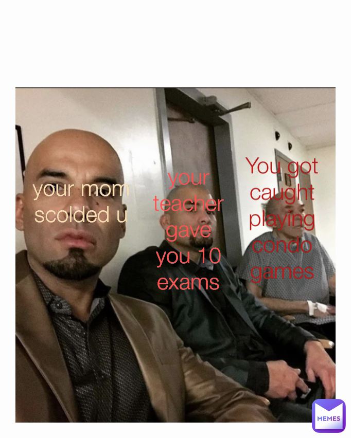 your teacher gave you 10 exams your mom scolded u You got caught ...