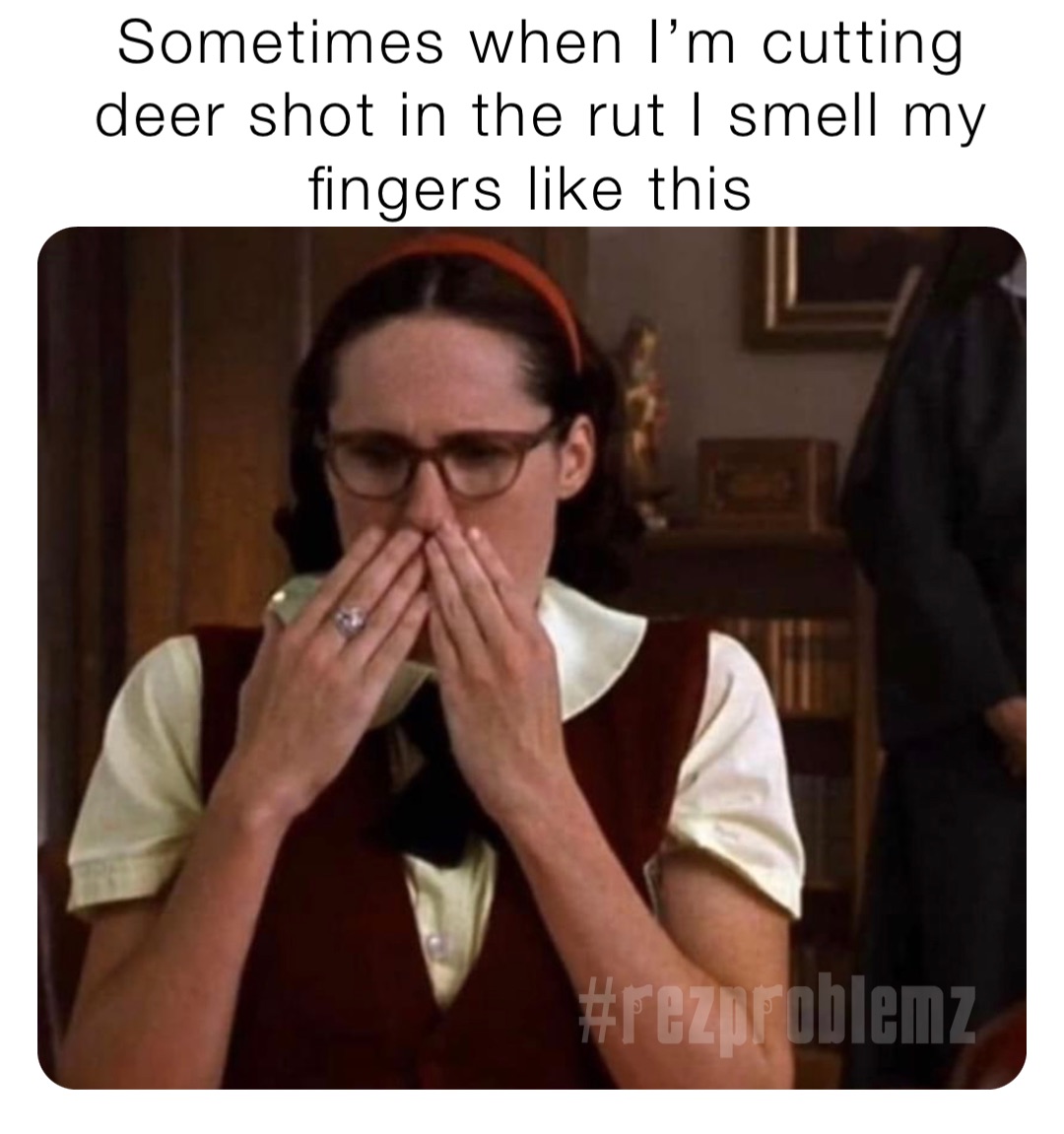 Sometimes when I’m cutting deer shot in the rut I smell my fingers like ...