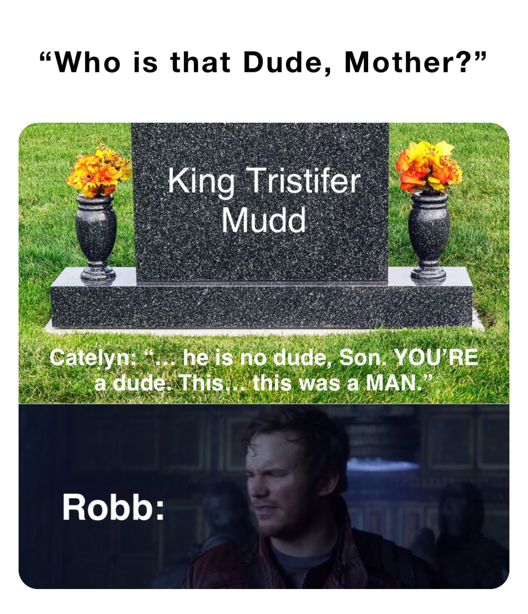 “Who is that Dude, Mother?” King Tristifer Mudd Catelyn: “… he is no ...