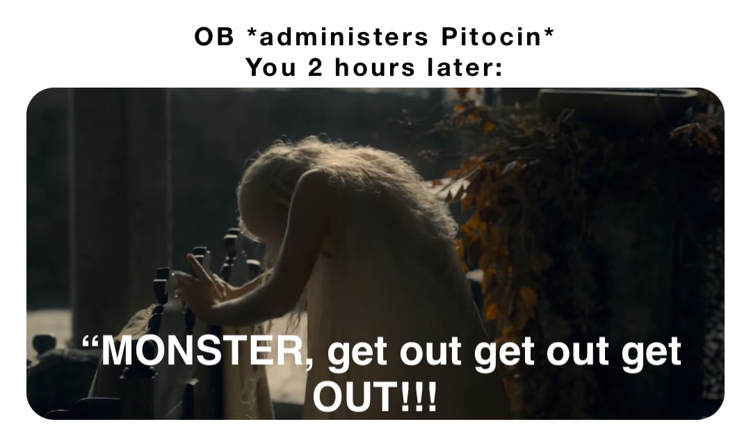 OB *administers Pitocin* You 2 hours later: “MONSTER, get out get out ...