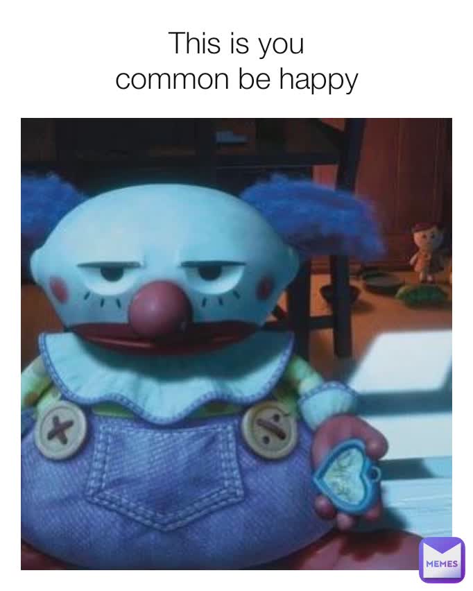 This is you common be happy | @CHOCONUT | Memes