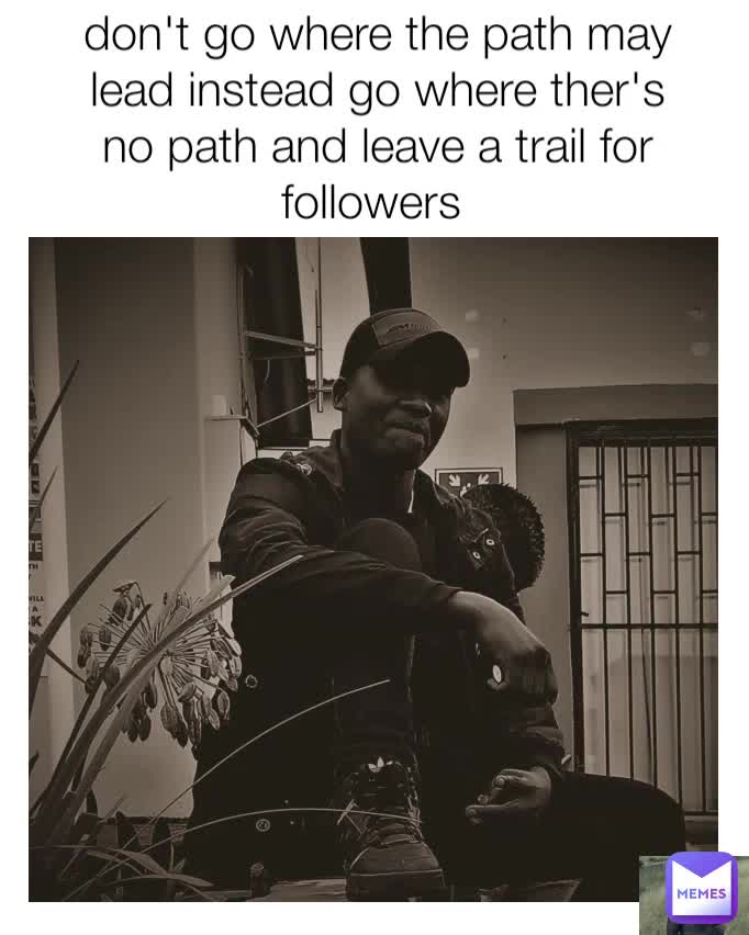 don't go where the path may lead instead go where ther's no path and ...