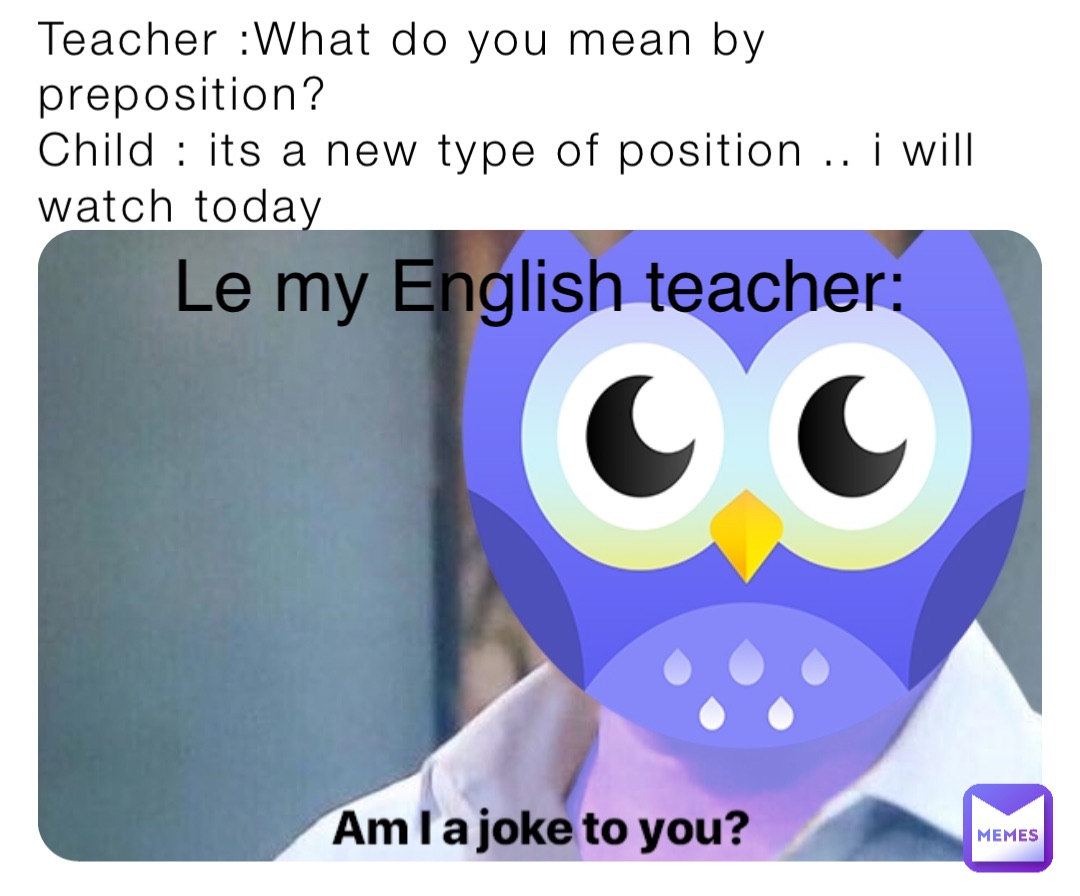 Teacher :What do you mean by preposition? Child : its a new type of ...