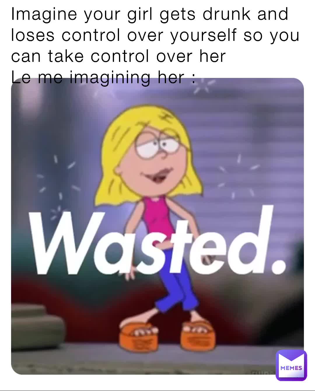 Imagine your girl gets drunk and loses control over yourself so you can ...