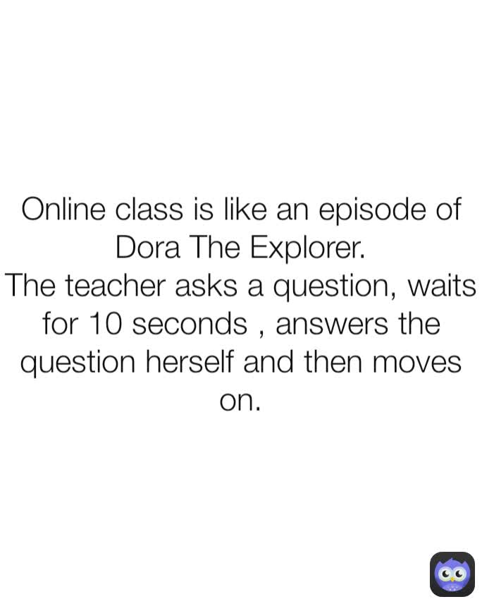 Online class is like an episode of Dora The Explorer. The teacher asks ...