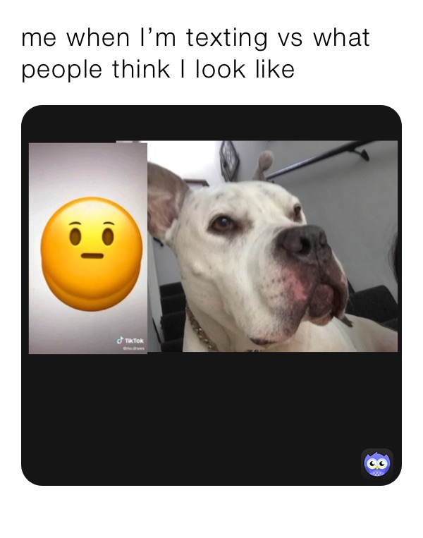 me when I’m texting vs what people think I look like ...