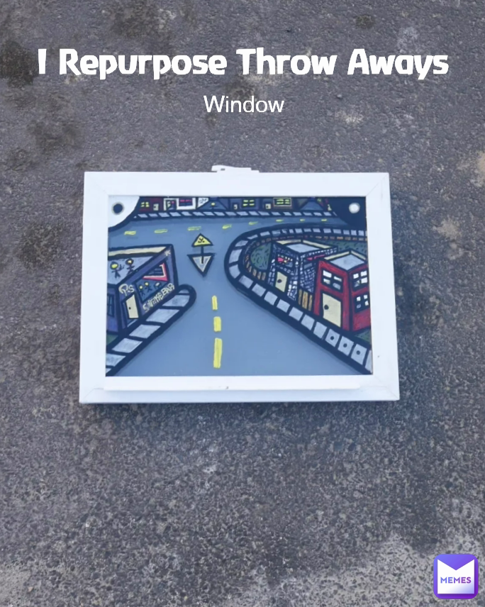 Window I Repurpose Throw Aways | @Making_N_Stealing | Memes