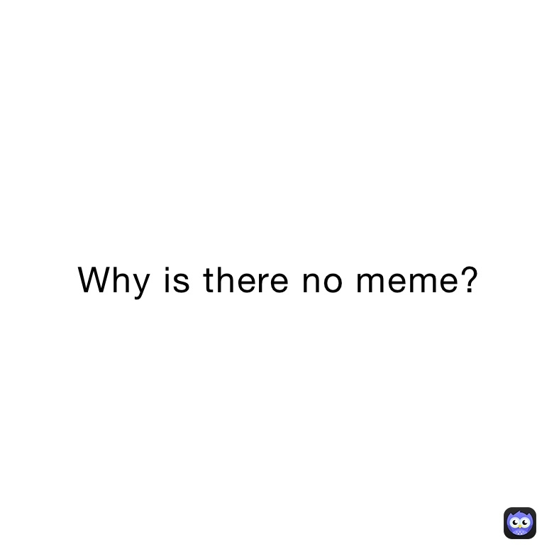 Why is there no meme? | @ghostpug | Memes