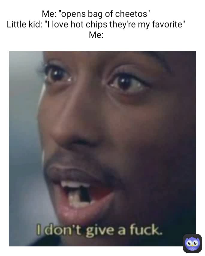 Me: "opens bag of cheetos" Little kid: "I love hot chips they're my ...