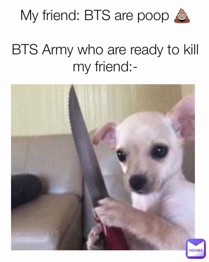 My friend: BTS are poop 💩 BTS Army who are ready to kill my friend ...