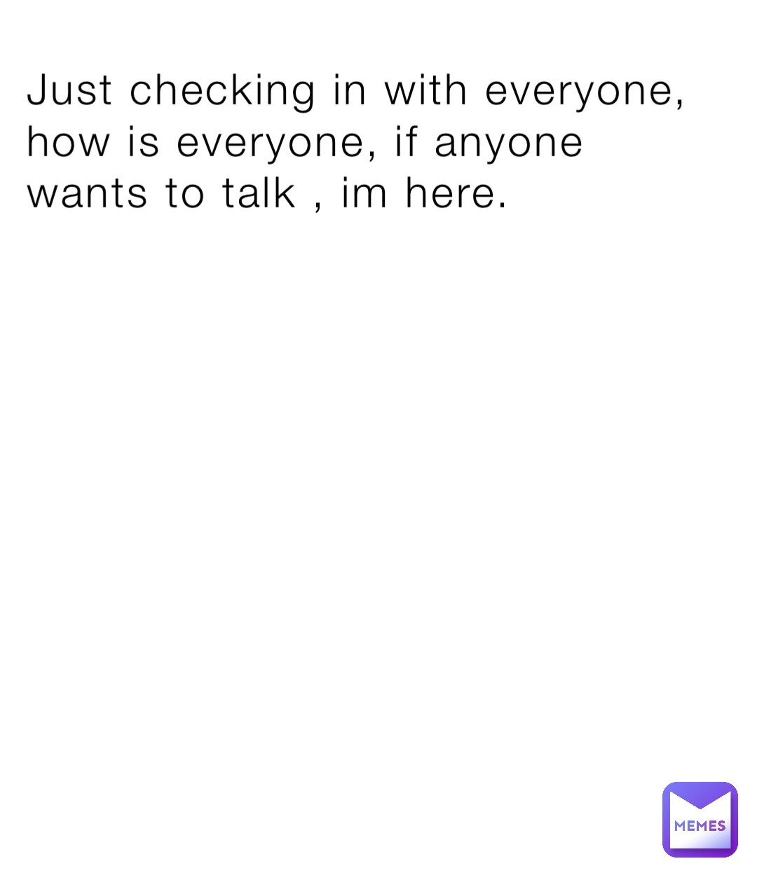 Just checking in with everyone, how is everyone, if anyone wants to ...