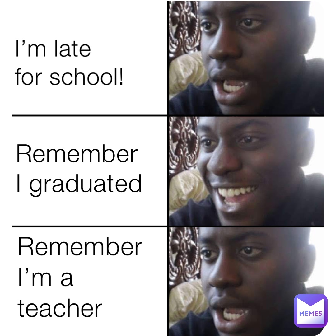 I’m late for school! Remember I graduated Remember I’m a teacher ...