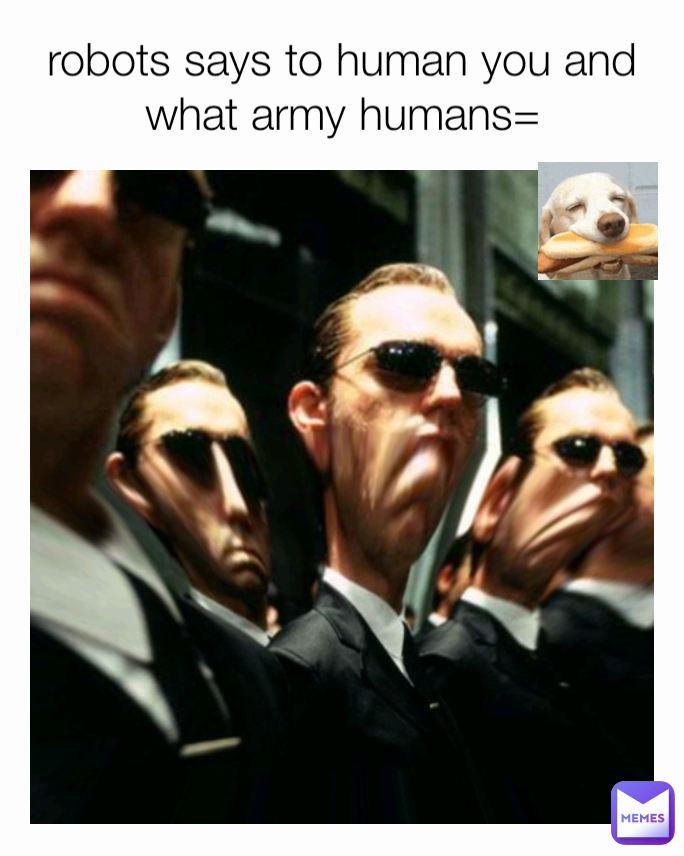 robots says to human you and what army humans= | @sillybilly1000 | Memes