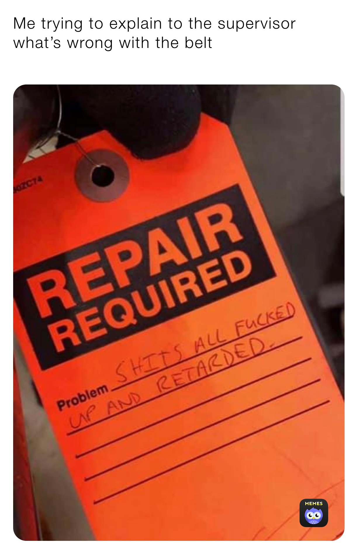 Me trying to explain to the supervisor what’s wrong with the belt ...