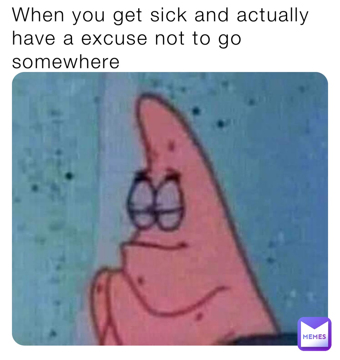 When you get sick and actually have a excuse not to go somewhere ...