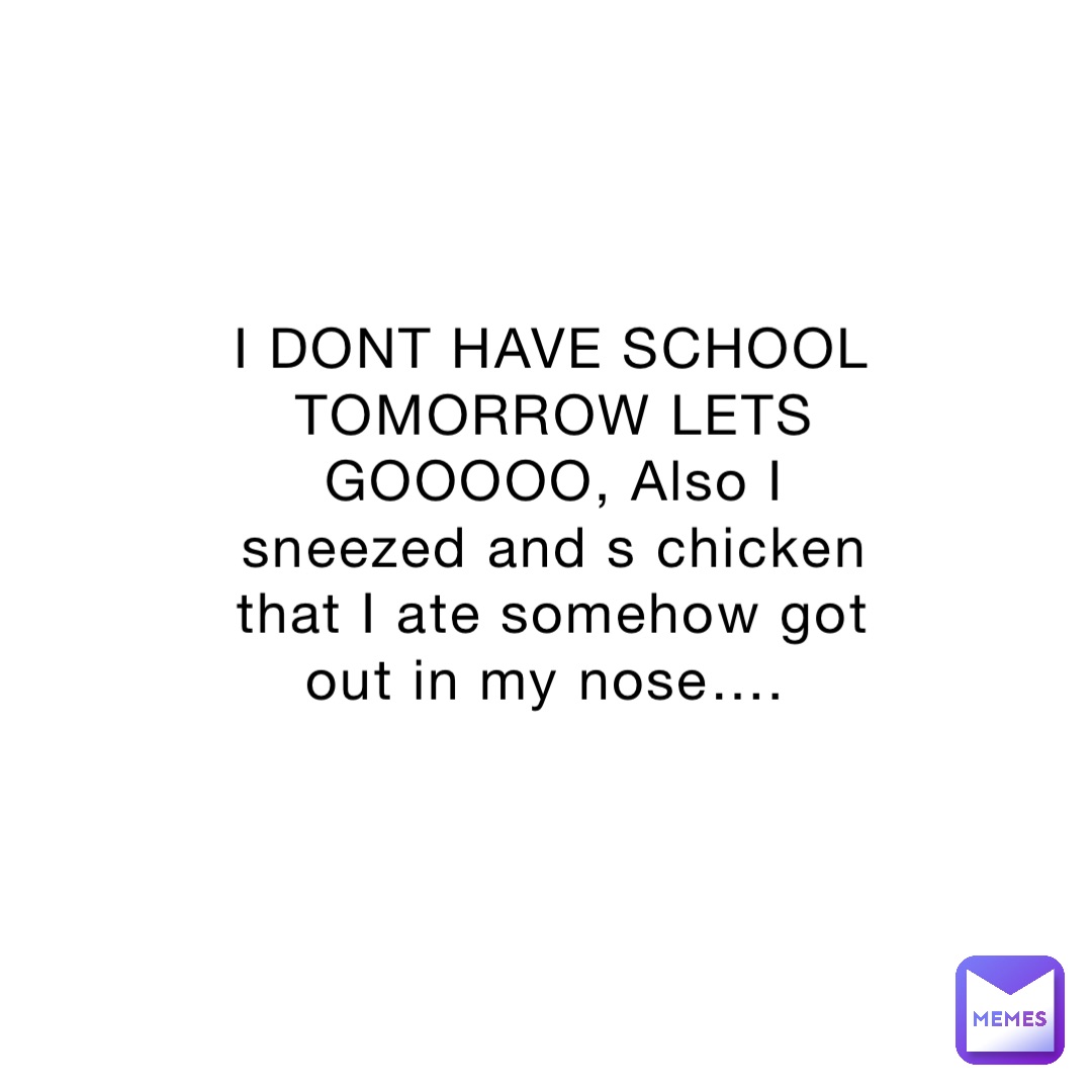 I DONT HAVE SCHOOL TOMORROW LETS GOOOOO, Also I sneezed and s chicken ... I DONT HAVE SCHOOL TOMORROW LETS GOOOOO, Also I sneezed and s chicken ...