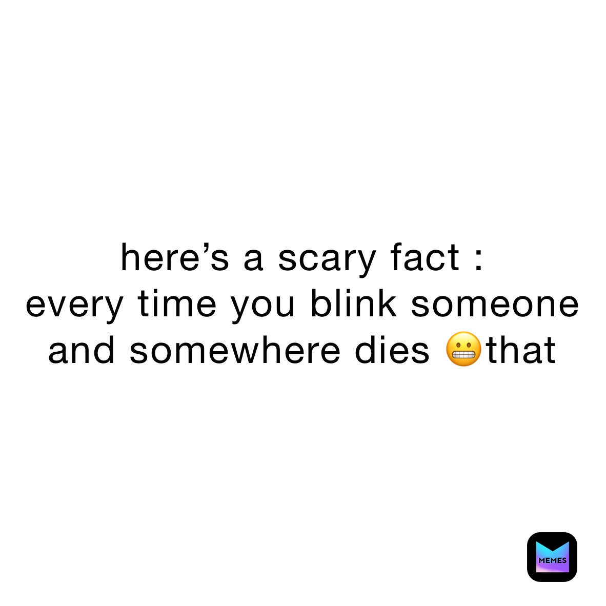 here’s a scary fact : every time you blink someone and somewhere dies 😬 ...