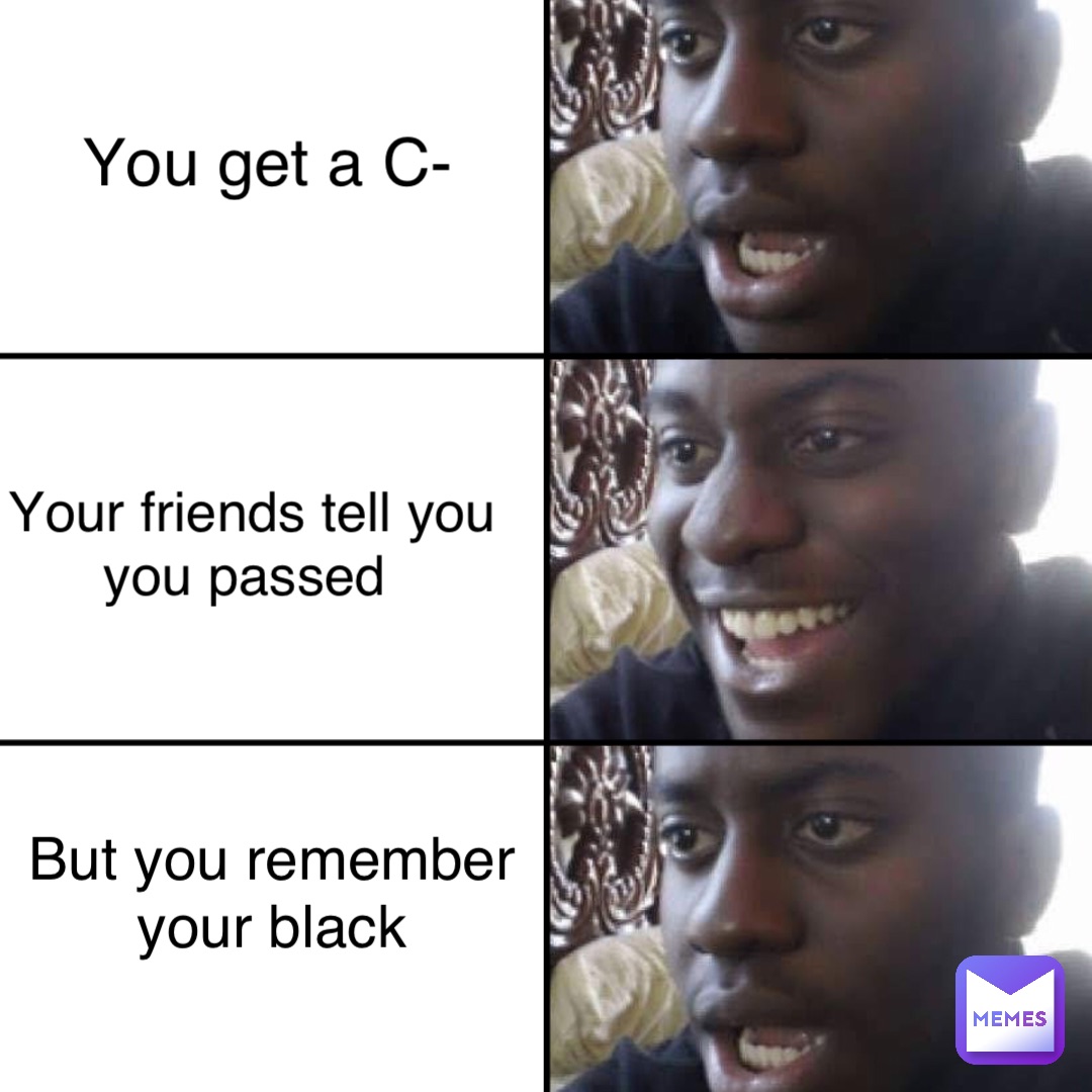 You get a C- Your friends tell you you passed But you remember your ... You get a C- Your friends tell you you passed But you remember your ...