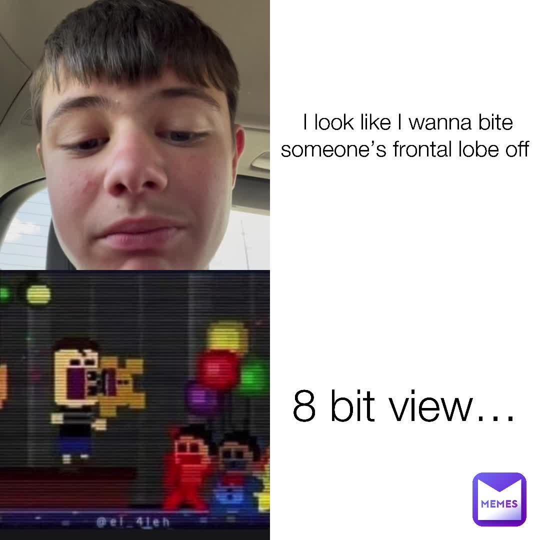 I look like I wanna bite someone’s frontal lobe off 8 bit view ...