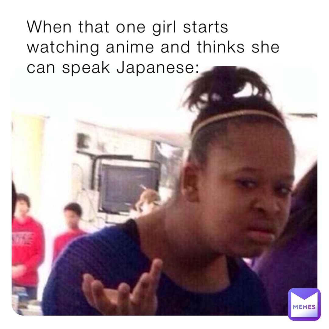 When that one girl starts watching anime and thinks she can speak ...