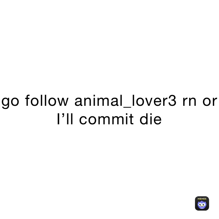 go follow animal_lover3 rn or I’ll commit die | @memes_of_our_time | Memes