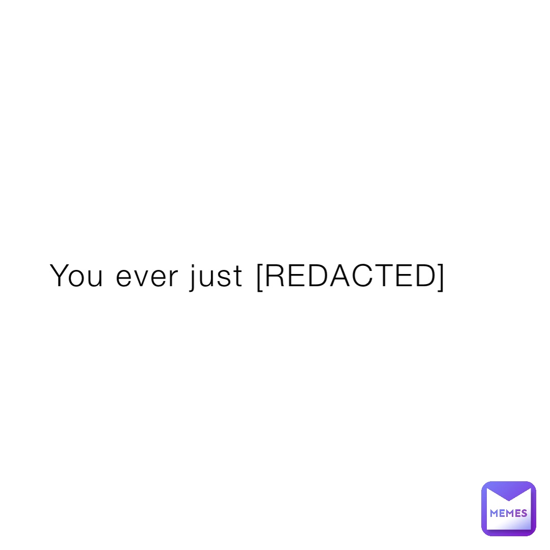 You ever just [REDACTED] | @memes_of_our_time | Memes