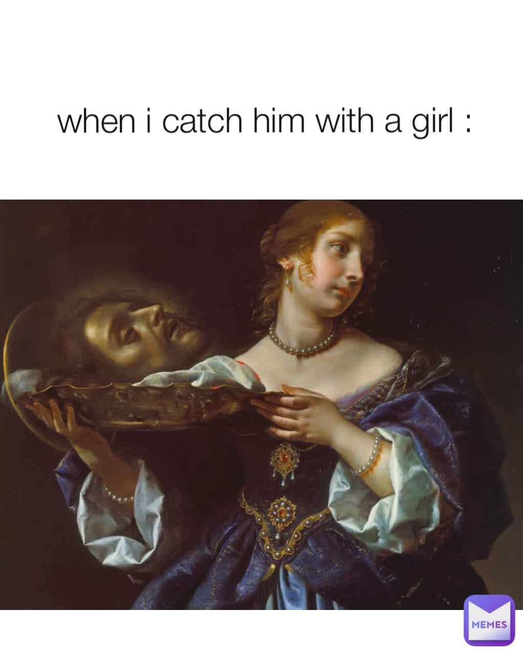 when i catch him with a girl : | @memes.art | Memes