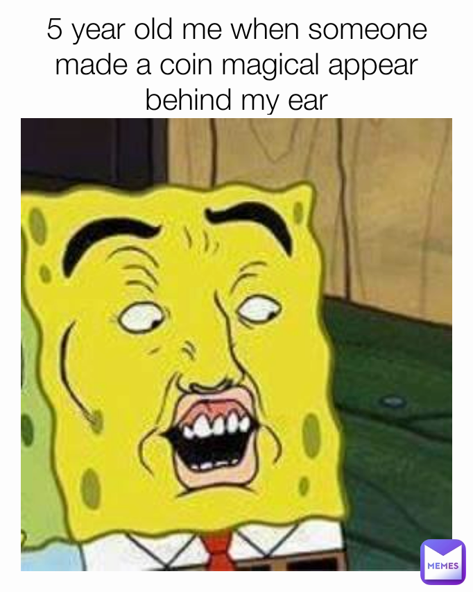 5 year old me when someone made a coin magical appear behind my ear ...