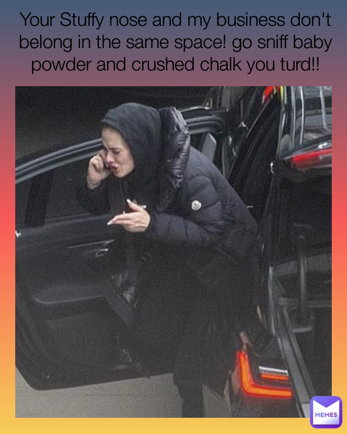 Your Stuffy nose and my business don't belong in the same space! go ...