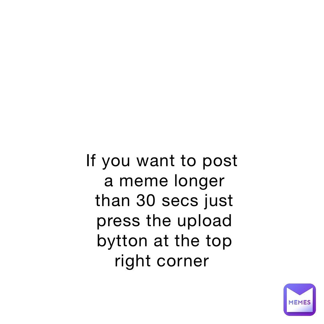 If you want to post a meme longer than 30 secs just press the upload bytton at the top right ...