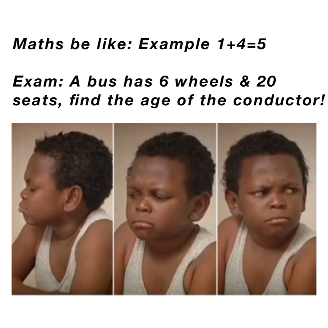 Maths be like: Example 1+4=5 Exam: A bus has 6 wheels & 20 seats, find ...