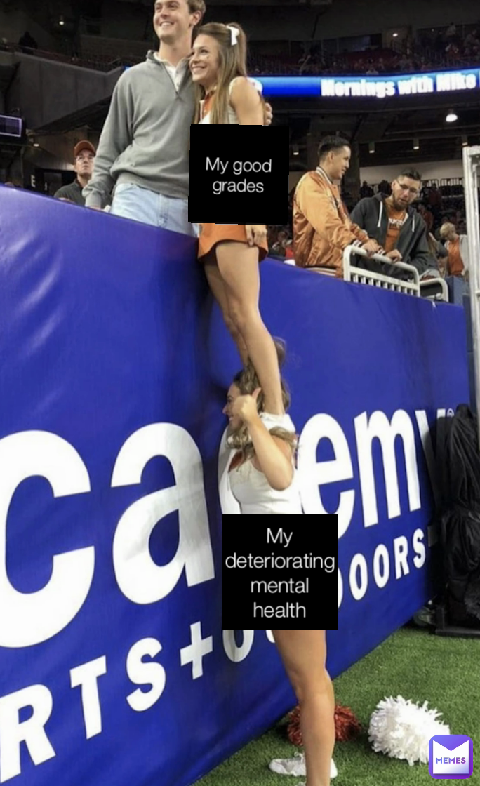 My Deteriorating Mental Health My Good Grades ItsJustNyren Memes my-deteriorating-mental-health-my-good-grades-itsjustnyren-memes