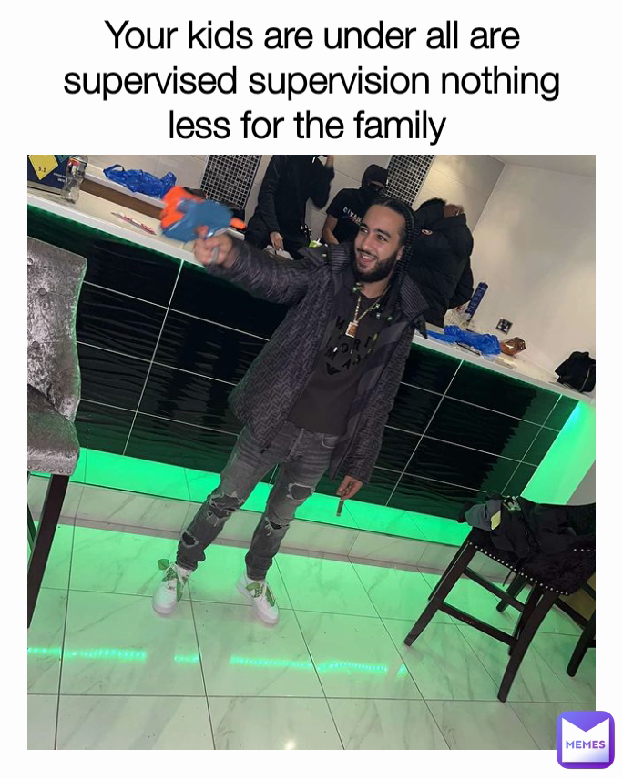 Your kids are under all are supervised supervision nothing less for the ...