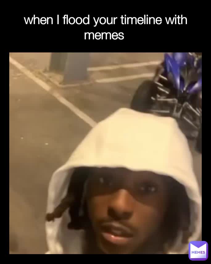 when I flood your timeline with memes | @kaybeeoneup1 | Memes