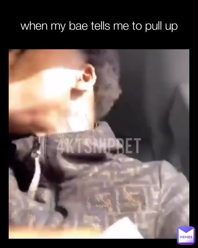 when my bae tells me to pull up | @kaybeeoneup1 | Memes