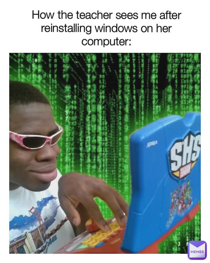 How the teacher sees me after reinstalling windows on her computer ...