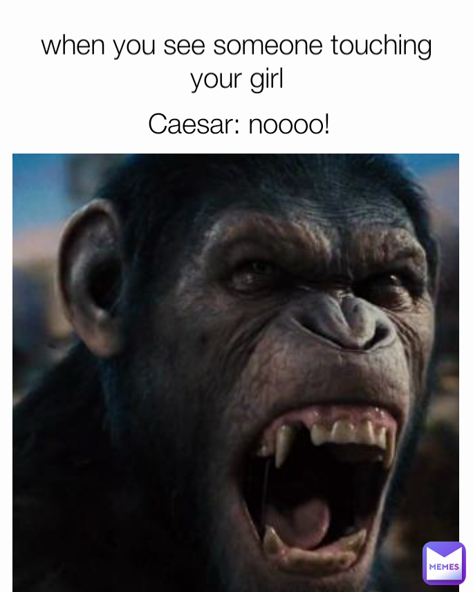 when you see someone touching your girl Caesar: noooo ...