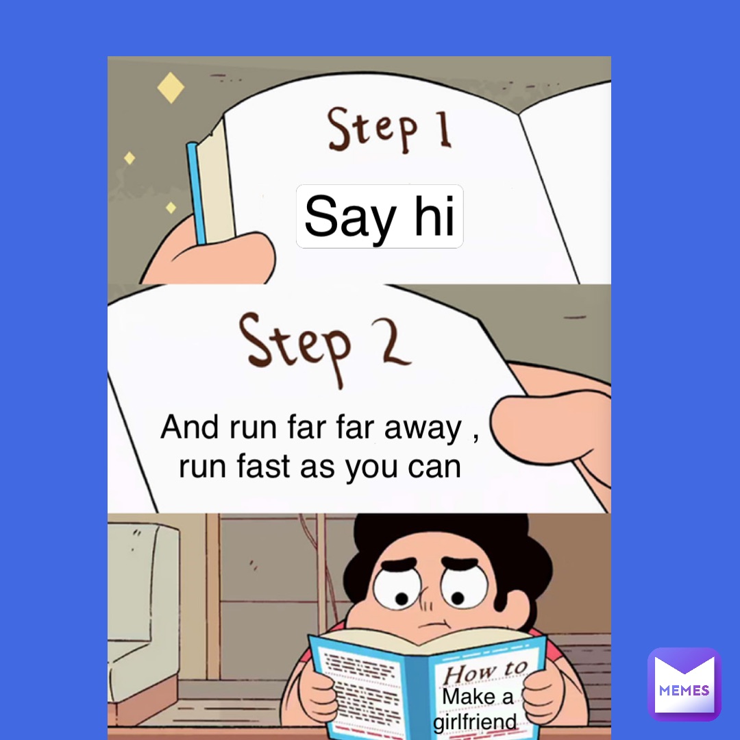 Make a girlfriend Say hi And run far far away , run fast as you can ...