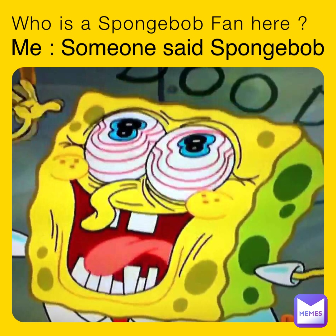 Who is a Spongebob Fan here ? Me : Someone said Spongebob | @gucukmstk ...